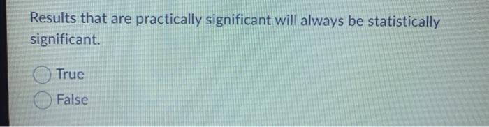 Solved Results that are practically significant will always | Chegg.com