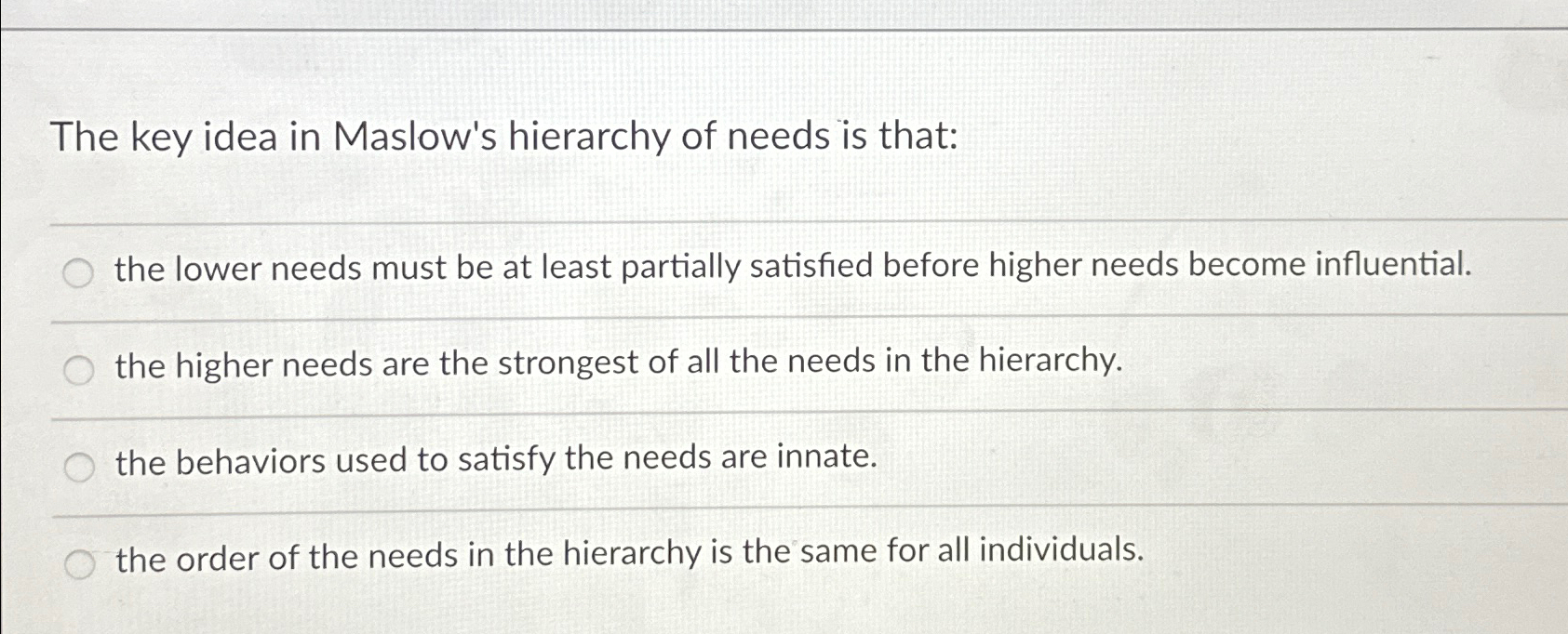 Solved The key idea in Maslow's hierarchy of needs is that: | Chegg.com