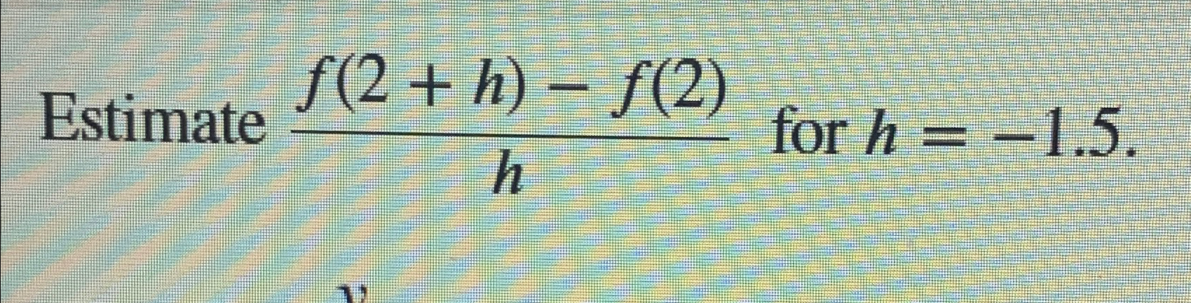 Solved Estimate f(2+h)-f(2)h ﻿for h=-1.5 | Chegg.com