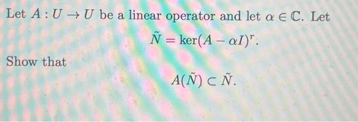 Solved Let A : U → U be a linear operator and let α∈C. Let N | Chegg.com