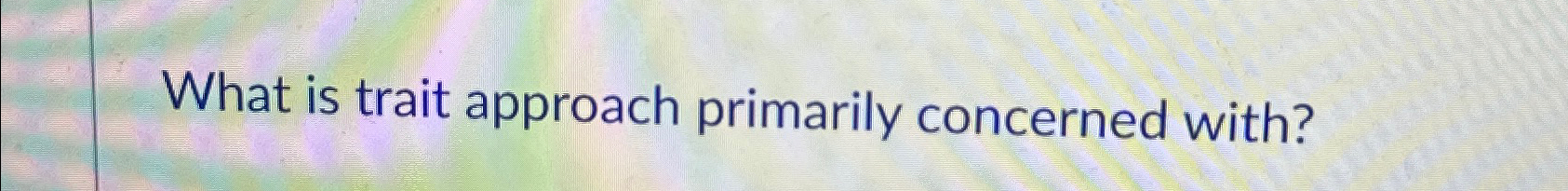 Solved What is trait approach primarily concerned with? | Chegg.com