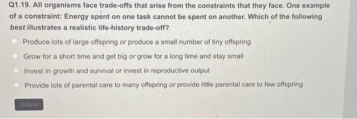 Solved Q1.19. All organisms face trade-offs that arise from | Chegg.com