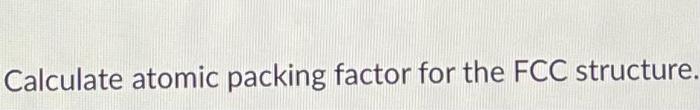 Solved Calculate Atomic Packing Factor For The Fcc Structure