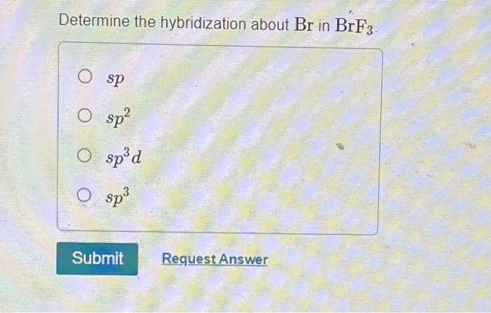 Solved Determine the hybridization about Br in BrF3. O sp O | Chegg.com