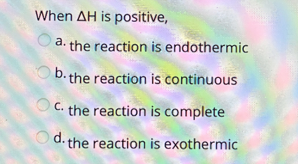 Solved When ΔH ﻿is positive,a. ﻿the reaction is | Chegg.com