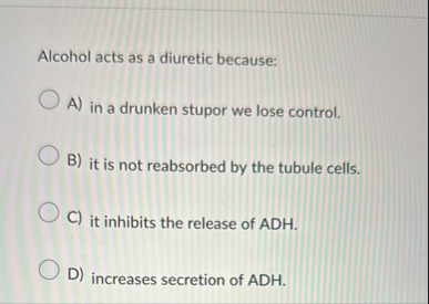 Solved Alcohol acts as a diuretic because:A) ﻿in a drunken | Chegg.com