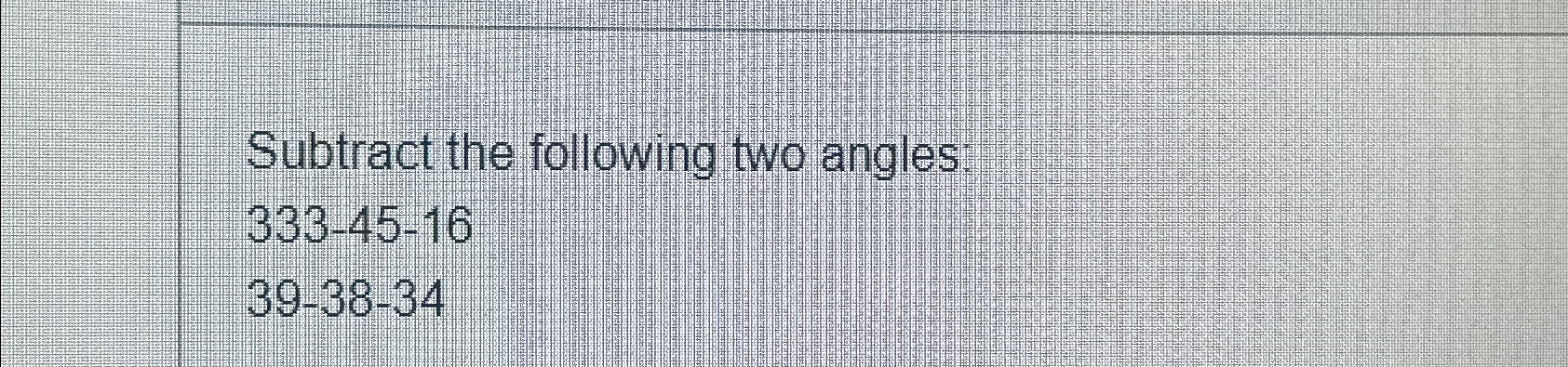 Solved Subtract the following two angles:333-45-1639-38-34 | Chegg.com