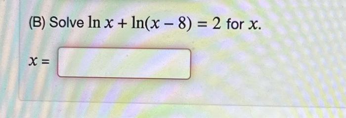 Solved (B) Solve lnx+ln(x−8)=2 for x. x= | Chegg.com