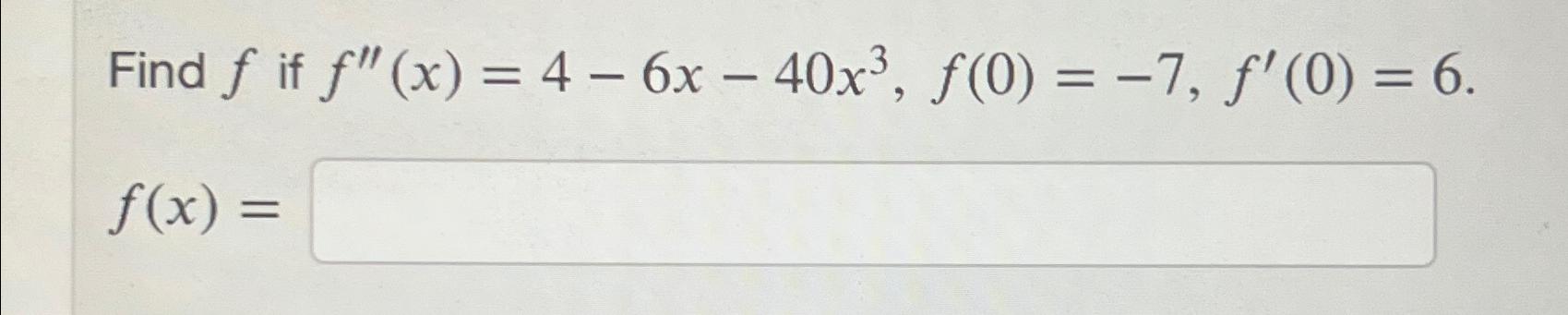 Solved Find f ﻿if f''(x)=4-6x-40x3,f(0)=-7,f'(0)=6.f(x)= | Chegg.com