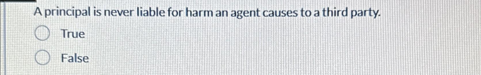 Solved A principal is never liable for harm an agent causes | Chegg.com