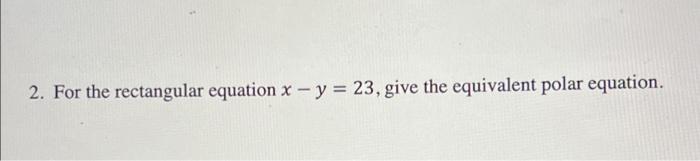 Solved 2. For the rectangular equation x - y = 23, give the | Chegg.com