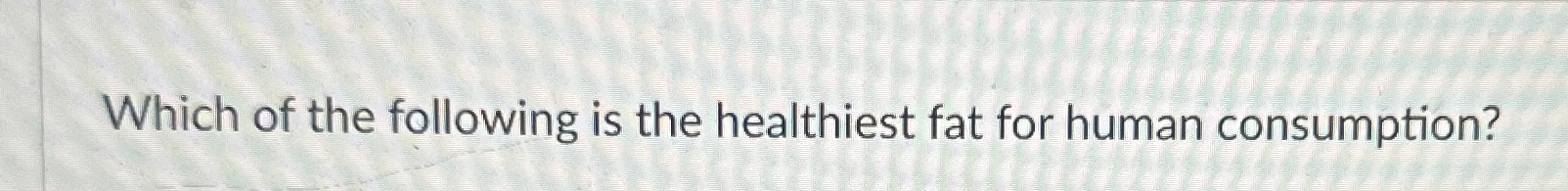Solved Which of the following is the healthiest fat for | Chegg.com