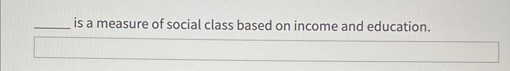 Solved is a measure of social class based on income and | Chegg.com
