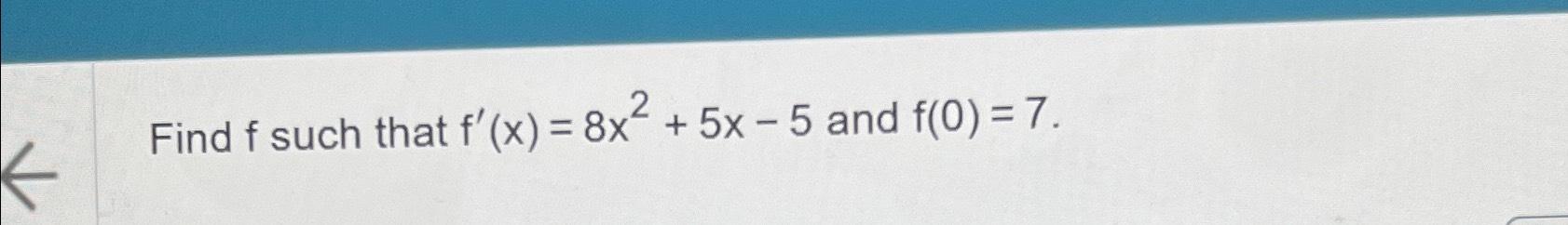 Solved Find f ﻿such that f'(x)=8x2+5x-5 ﻿and f(0)=7. | Chegg.com