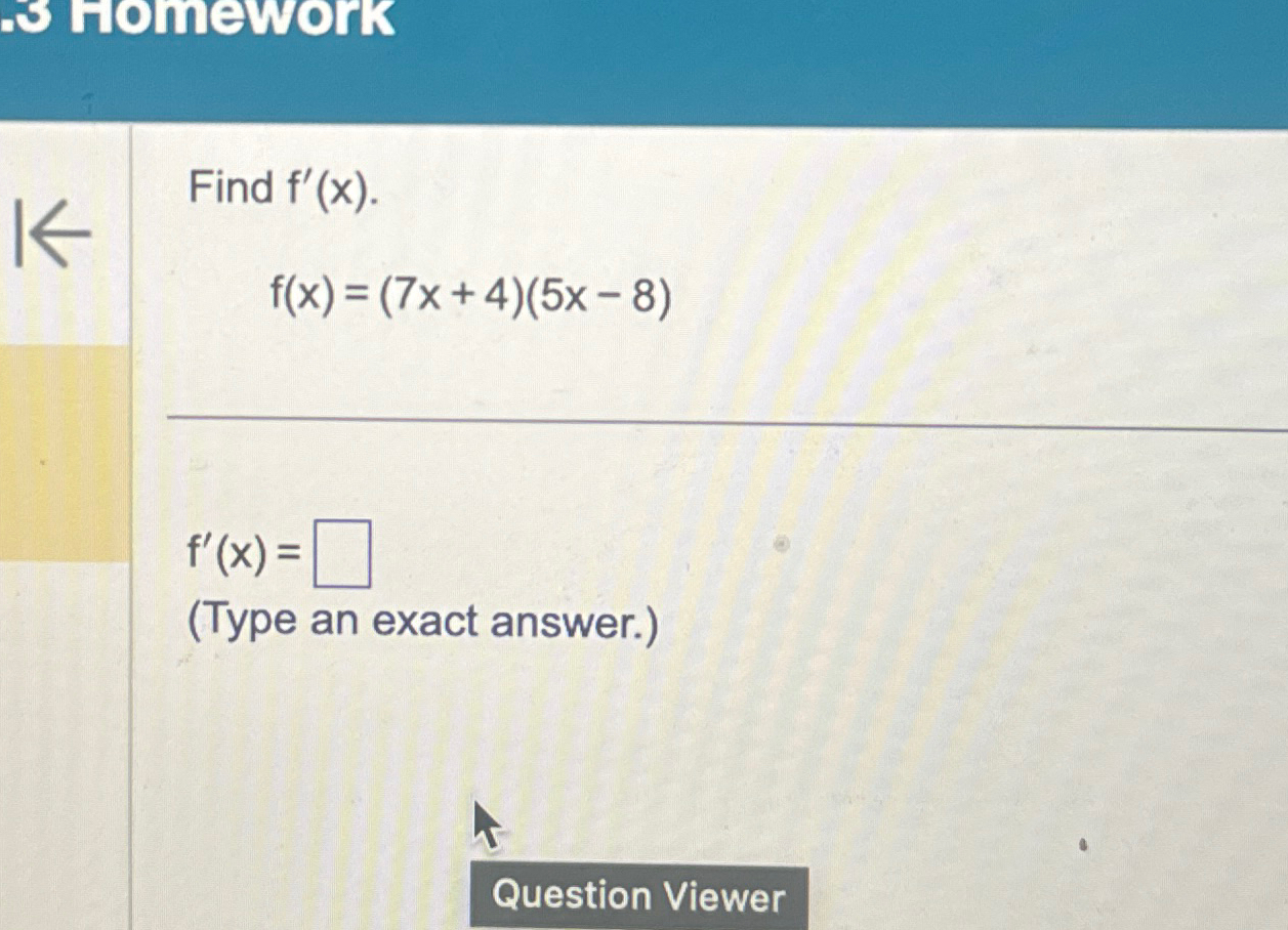 Solved Find f'(x).f(x)=(7x+4)(5x-8)f'(x)=(Type an exact | Chegg.com Solved Find f'(x).f(x)=(7x+4)(5x-8)f'(x)=(Type an exact | Chegg.com