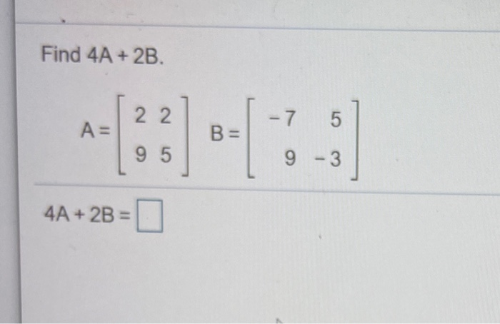 Solved Find 4A + 2B. 22 -7 5 A= B = 9 5 9 -3 4A + 2B = | Chegg.com