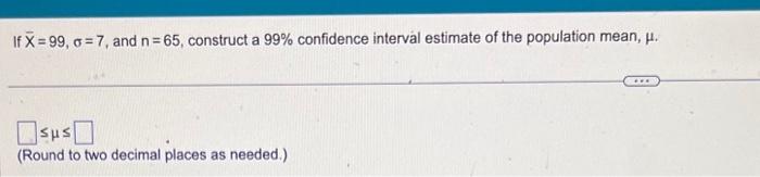 Solved If Xˉ=99,σ=7, and n=65, construct a 99% confidence | Chegg.com