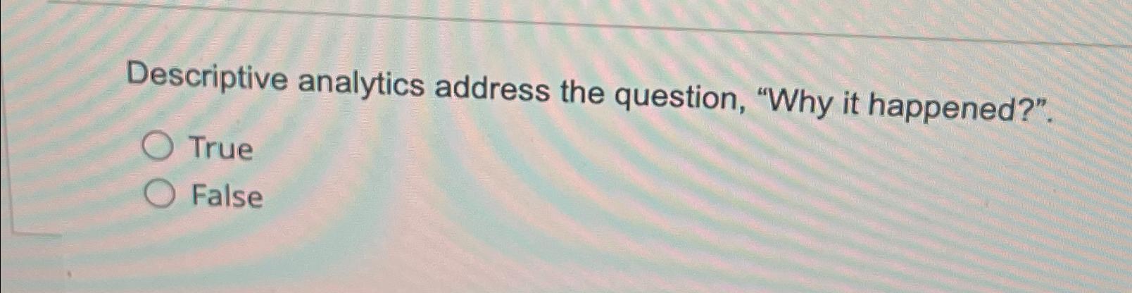 Solved Descriptive analytics address the question, "Why it | Chegg.com