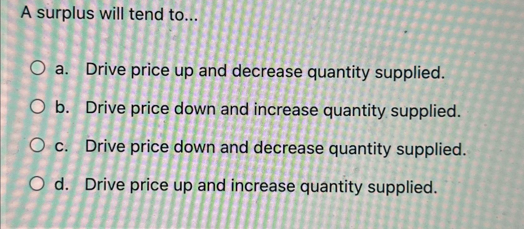 Solved A surplus will tend to...a. ﻿Drive price up and | Chegg.com