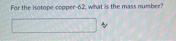 Solved For the isotope copper-62, what is the mass number? | Chegg.com