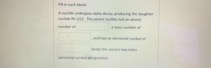 Solved Fill in each blank: A nuclide undergoes alpha decay, | Chegg.com