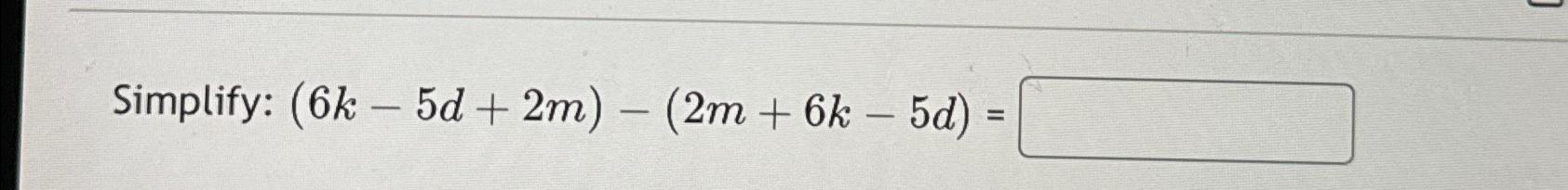 Solved Simplify: (6k-5d+2m)-(2m+6k-5d)= | Chegg.com
