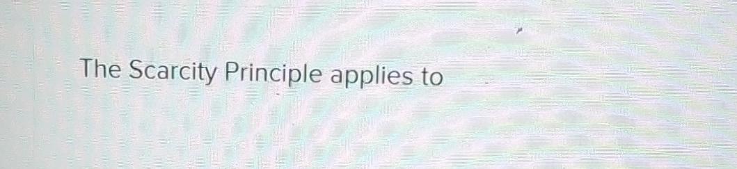 Solved The Scarcity Principle applies to | Chegg.com