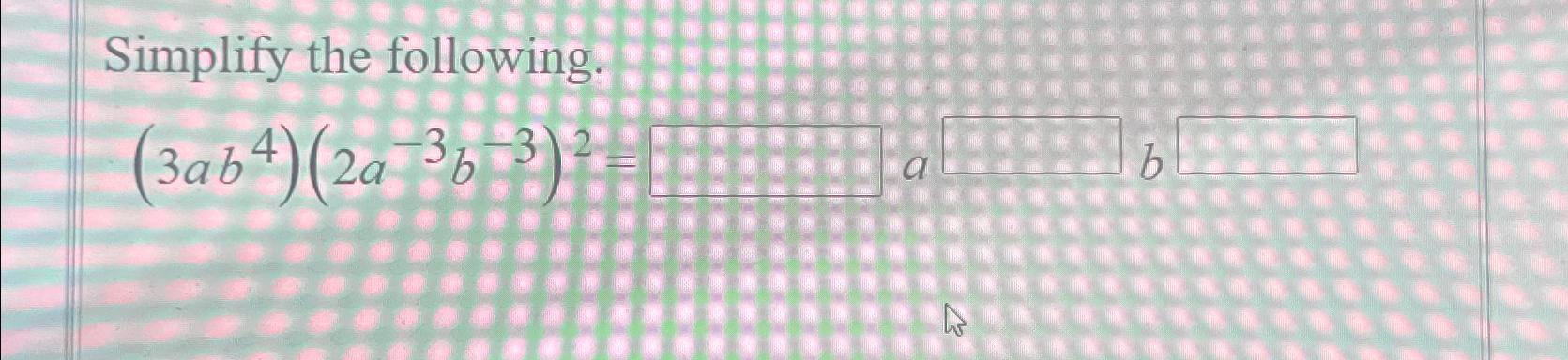 Solved Simplify the following.(3ab4)(2a-3b-3)2= | Chegg.com