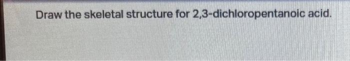 Solved Draw the skeletal structure for 2,3-dichloropentanoic | Chegg.com