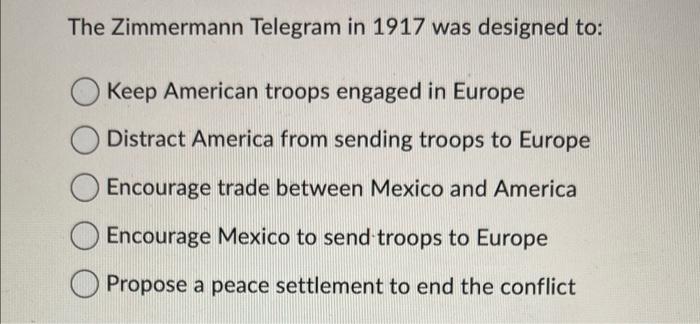 The Zimmermann Telegram in 1917 was designed to: Keep | Chegg.com