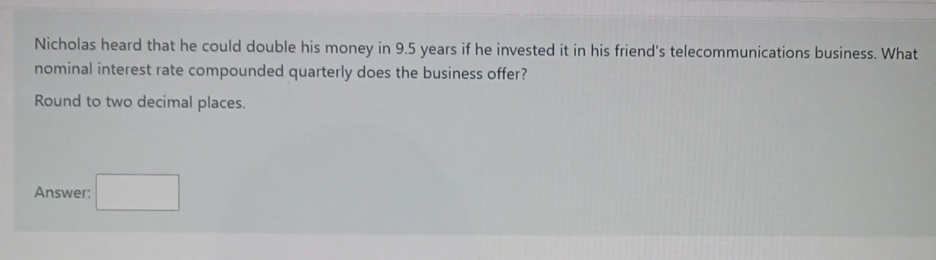 Solved Nicholas heard that he could double his money in 9.5 | Chegg.com