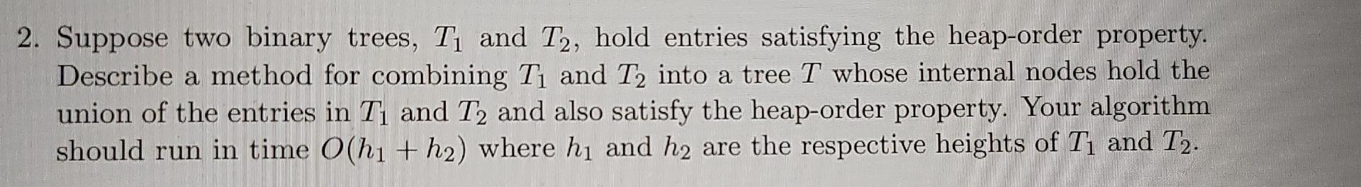 Solved 2. Suppose two binary trees, T₁ and T2, hold entries | Chegg.com
