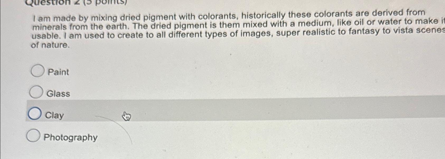 Solved I am made by mixing dried pigment with colorants, | Chegg.com