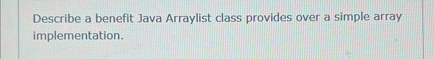 Solved Describe a benefit Java Arraylist class provides over | Chegg.com