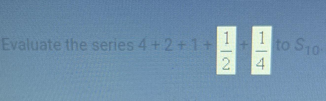 Solved Evaluate the series 4+2+1+12+14 ﻿to S10 | Chegg.com