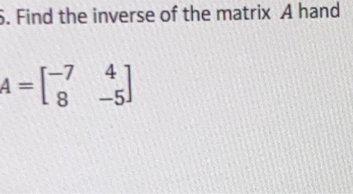 Solved 5. Find the inverse of the matrix A hand A = [3 4 -5) | Chegg.com