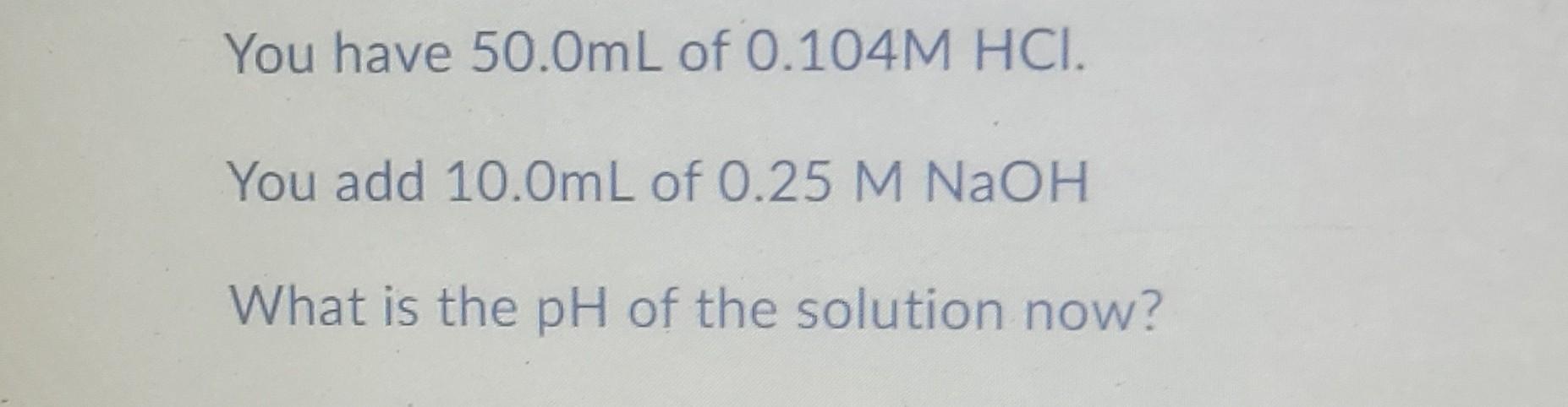 Solved You have 50.0mL of 0.104M HCI. You add 10.0mL of 0.25 | Chegg.com
