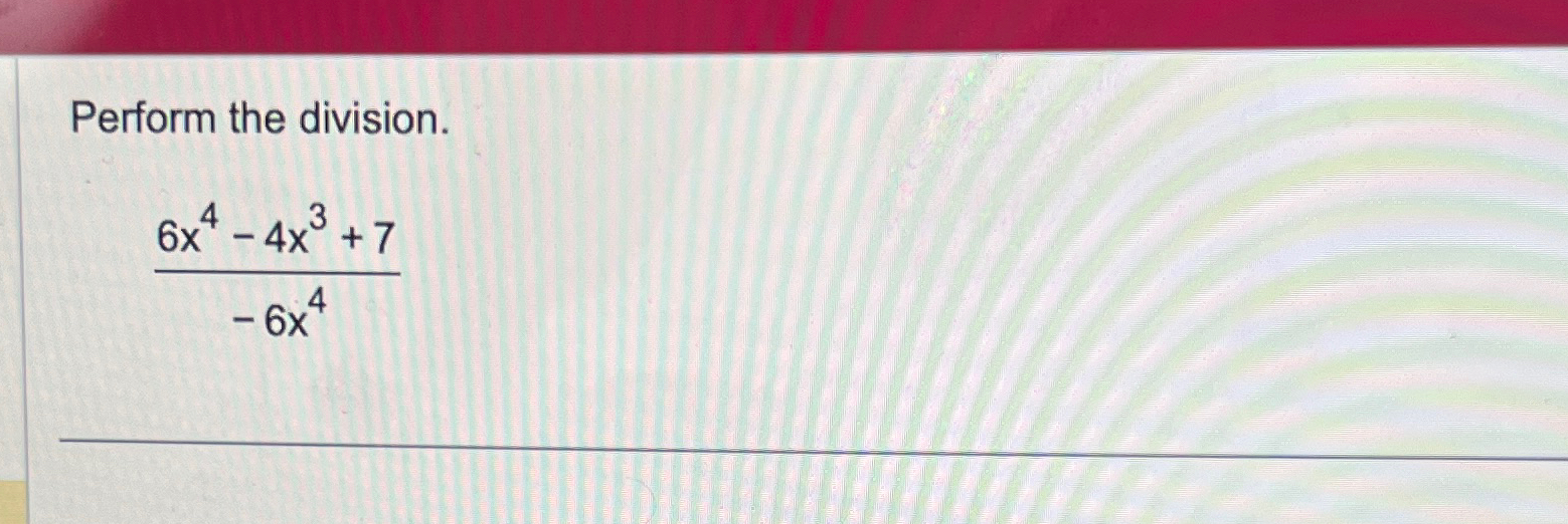 Solved Perform the division.6x4-4x3+7-6x4 | Chegg.com