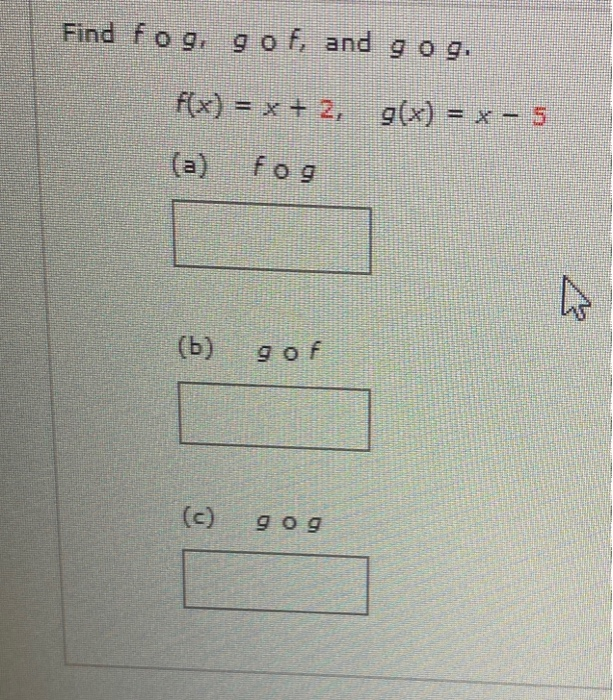 Solved Find fog, go F. and go g. f(x) = x + 2, g(x) = x - 5 | Chegg.com