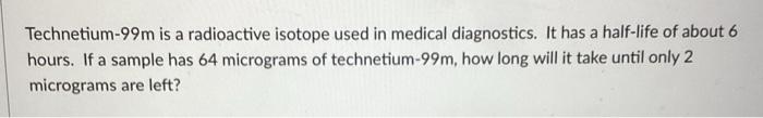 Solved Technetium 99 M Is A Radioactive Isotope Used In