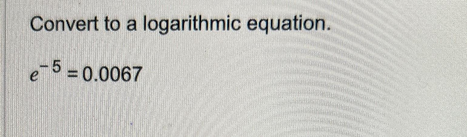 Solved Convert to a logarithmic equation.e-5=0.0067 | Chegg.com