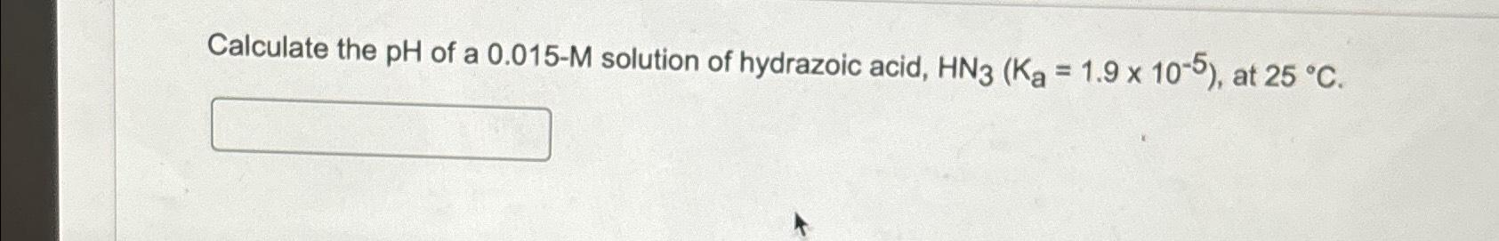 Solved Calculate the pH ﻿of a 0.015-M ﻿solution of hydrazoic | Chegg.com