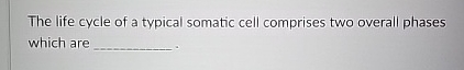 Solved The life cycle of a typical somatic cell comprises | Chegg.com