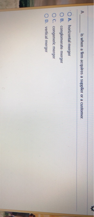 Solved is when a firm acquires a supplier or a customer O A. | Chegg.com