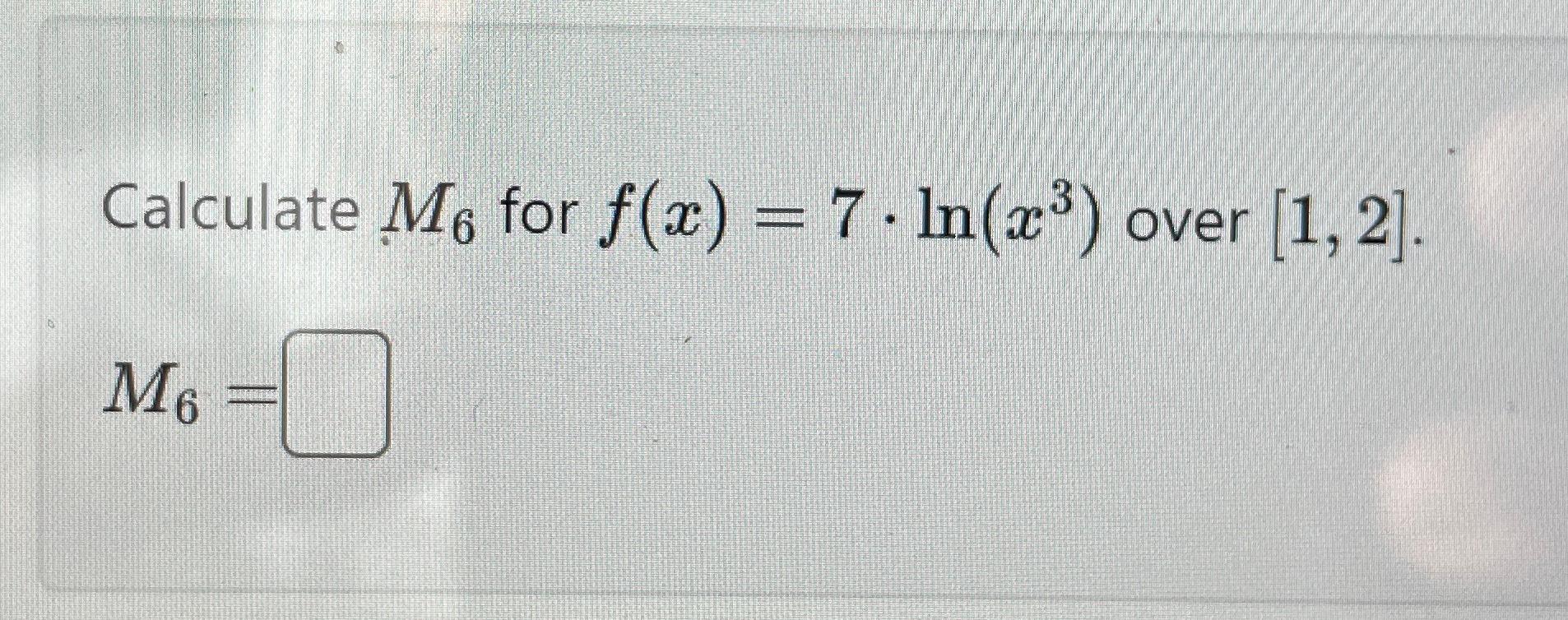 Solved Calculate M6 ﻿for f(x)=7*ln(x3) ﻿over 1,2M6= | Chegg.com