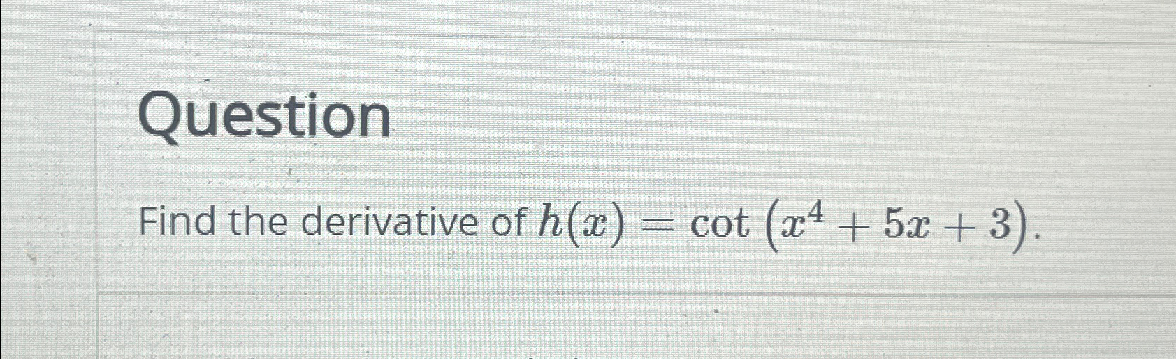 Solved QuestionFind the derivative of h(x)=cot(x4+5x+3). | Chegg.com