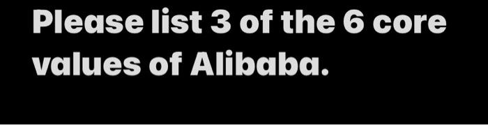 Solved Please list 3 of the 6 core values of Alibaba. | Chegg.com