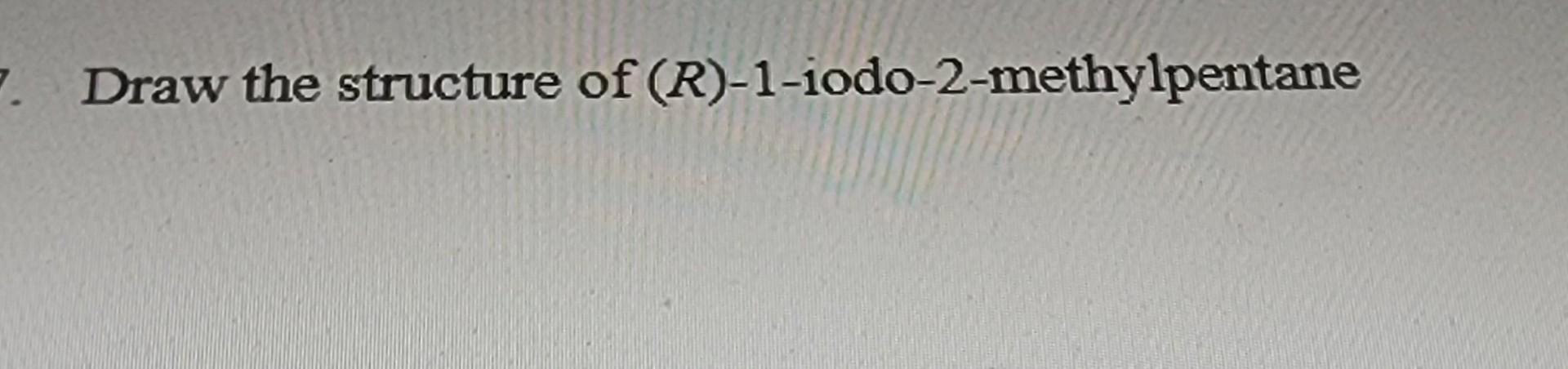 Solved Draw the structure of (R)−1-iodo-2-methylpentane | Chegg.com