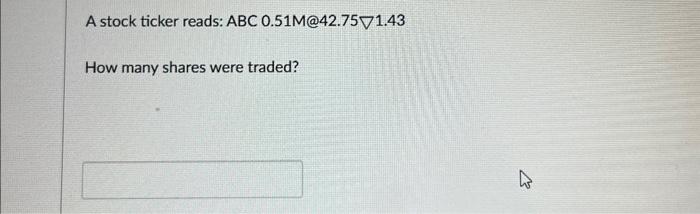 Solved A stock ticker reads: ABC 0.51M@42.75∇1.43 How many | Chegg.com