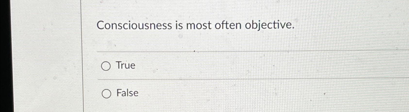 Solved Consciousness is most often objective.TrueFalse | Chegg.com